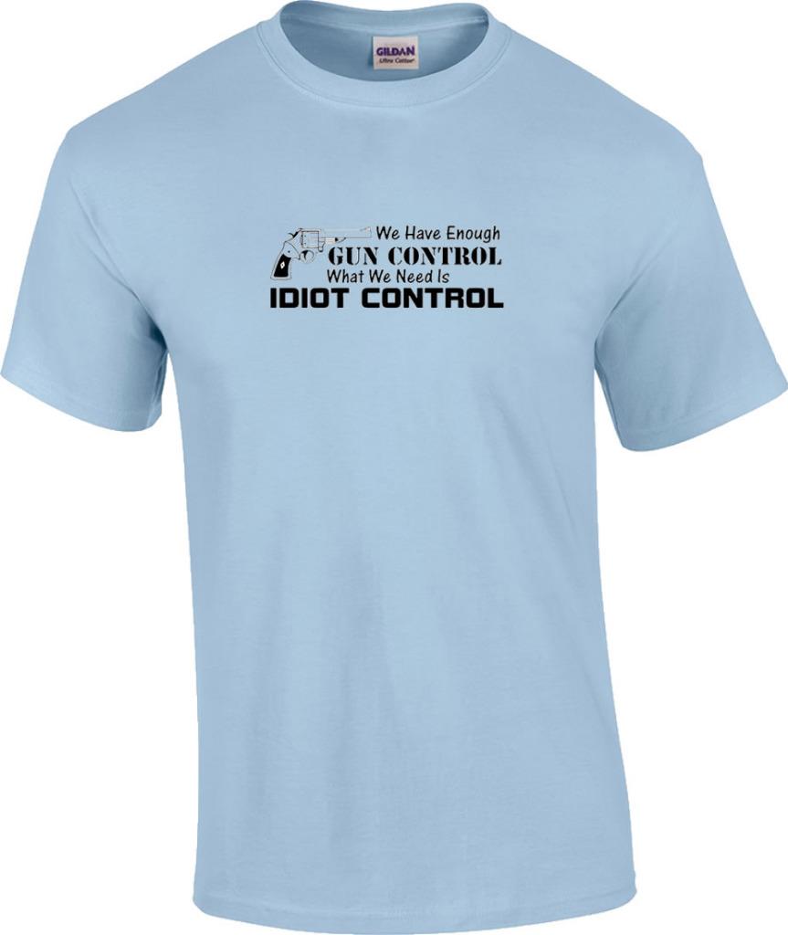 Funny We Have Enough Gun Control What We Need Is Idiot Control T-Shirt ...