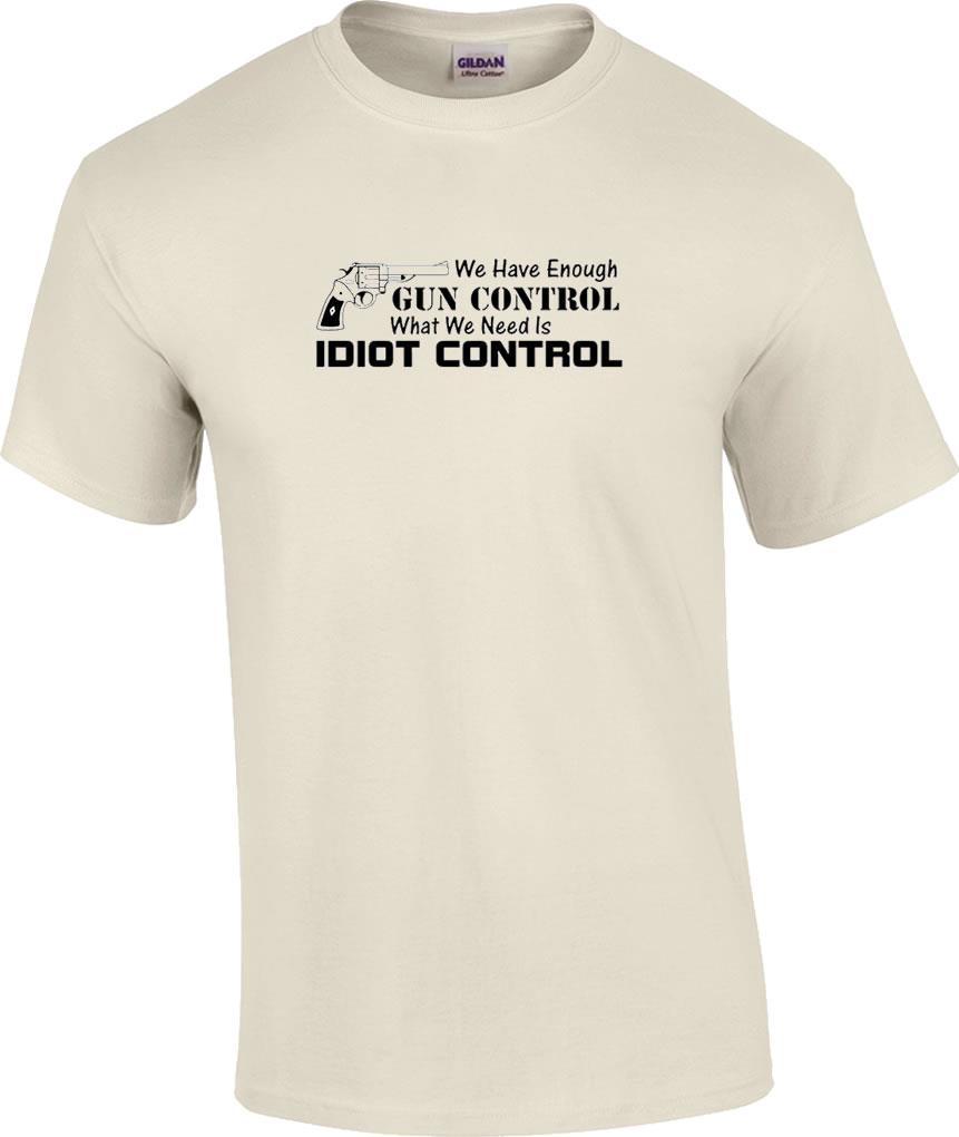 Funny We Have Enough Gun Control What We Need Is Idiot Control T-Shirt ...