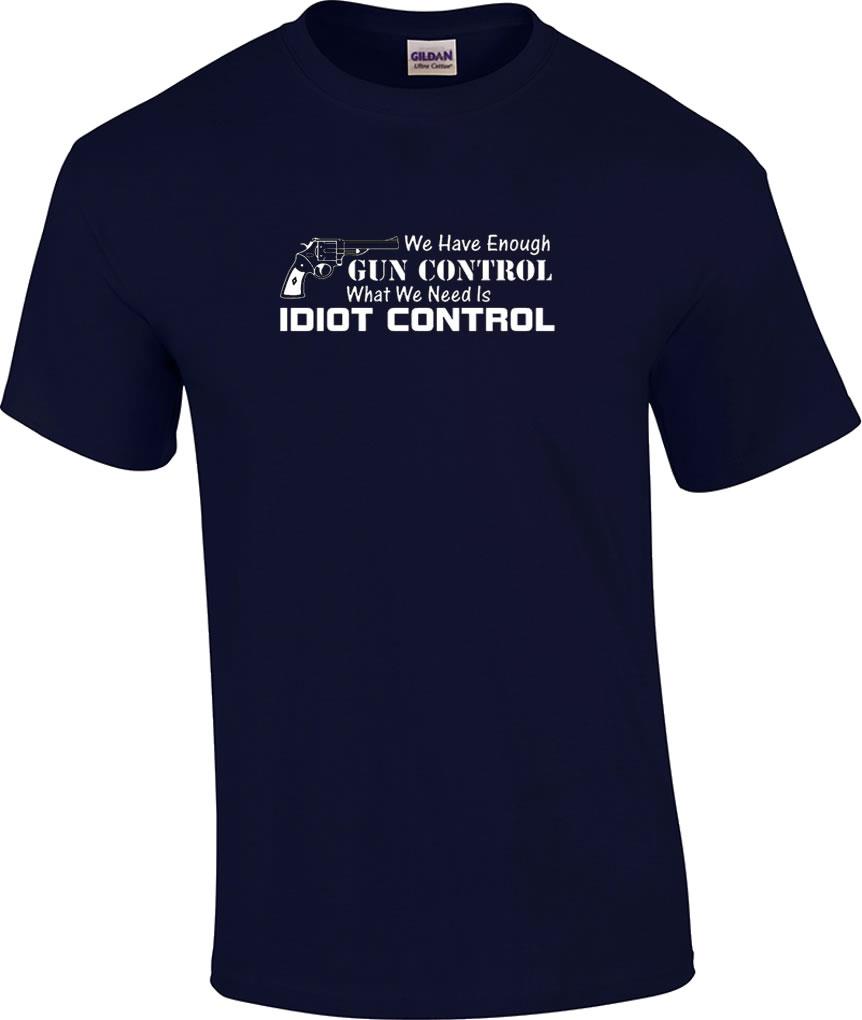 Funny We Have Enough Gun Control What We Need Is Idiot Control T-Shirt ...